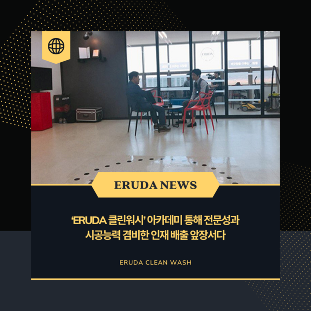 ‘ERUDA 클린워시’ 아카데미 통해 전문성과 시공능력 겸비한 인재 배출 앞장서다 : 이루다클린워시의 소식안내