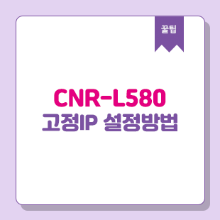 CNR-L580, L580W 고정IP 설정방법 : 꿀팁·사례