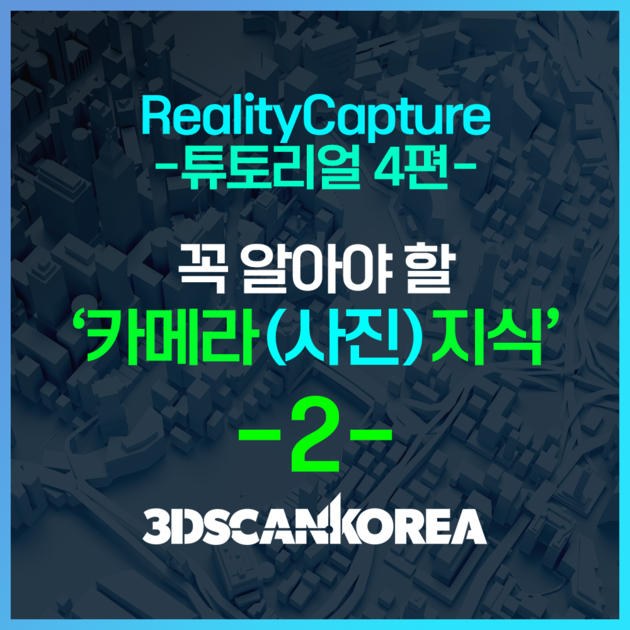 리얼리티캡쳐 튜토리얼4편 - 꼭 알아야 할 카메라 지식 (파트.2) : RealityCapture 자료실ㅣ튜토리얼 Tutorialㅣ쓰리디스캔코리아(3DSCANKOREA Co.)